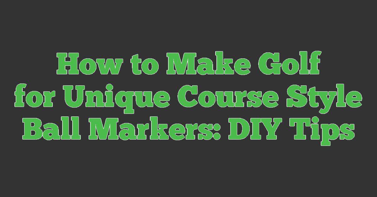 How To Make Golf Ball Markers: DIY Tips For Unique Course Style